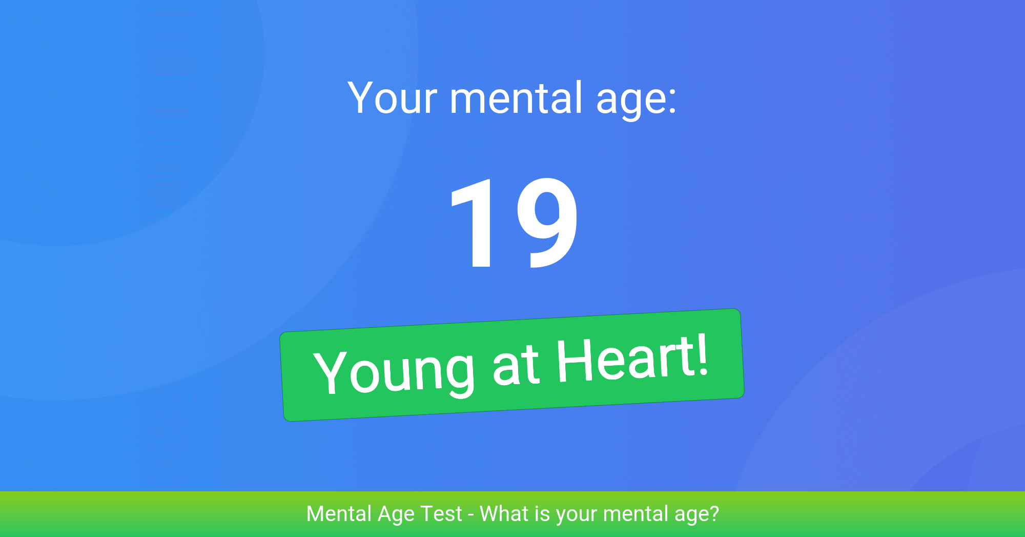 My mental age: 19 - Young at Heart! What is your mental age?